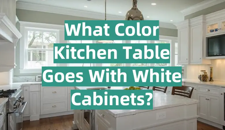 What Color Kitchen Table Goes With White Cabinets? - KitchenProfy