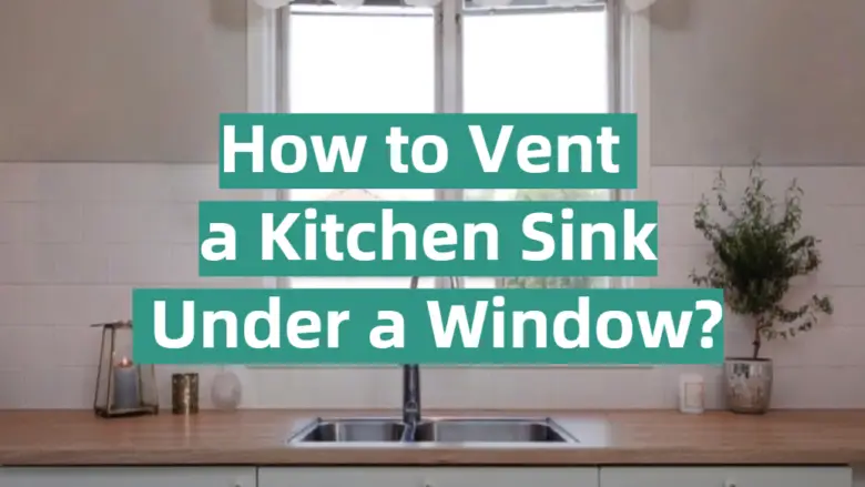 How to Vent a Kitchen Sink Under a Window? - KitchenProfy