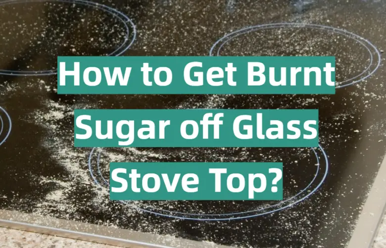 How to Get Burnt Sugar off Glass Stove Top? - KitchenProfy